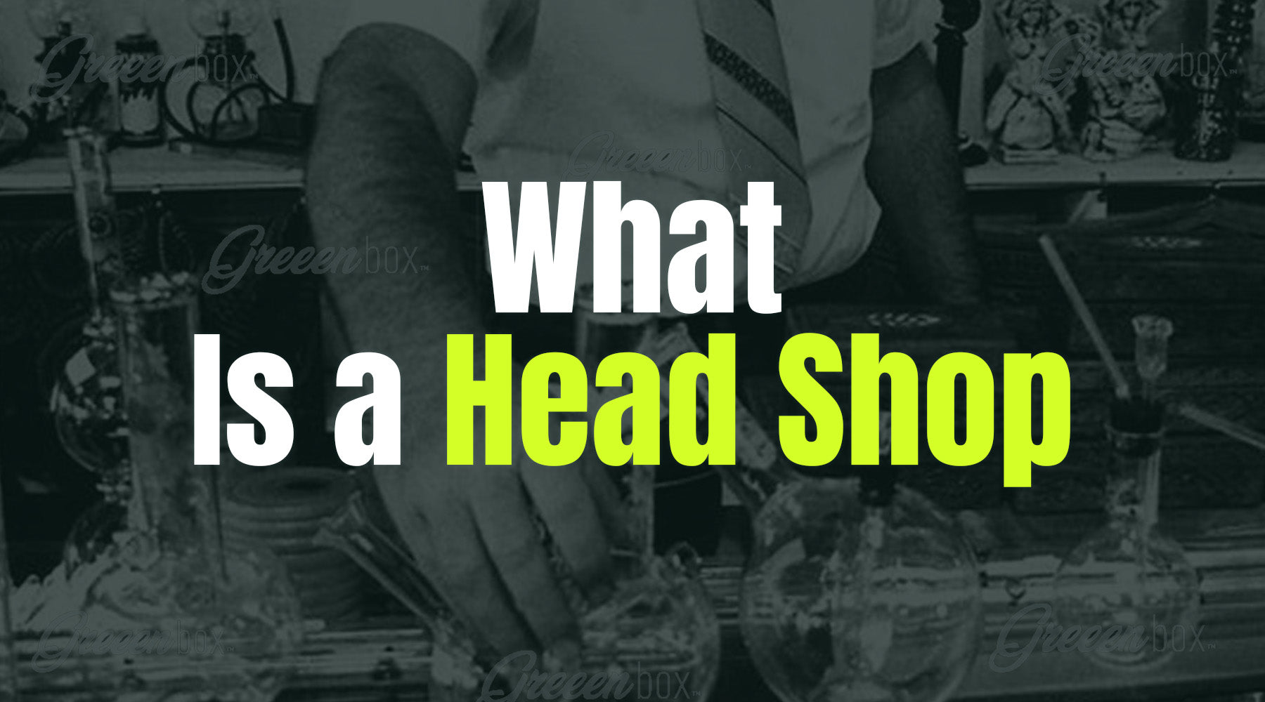 What Is a Head Shop? - Greeen Box